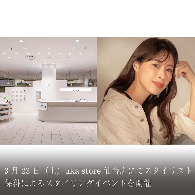 3月23日(土)uka store 仙台店にてスタイリスト 保科によるスタイリングイベントを開催 | トータルビューティーカンパニー uka